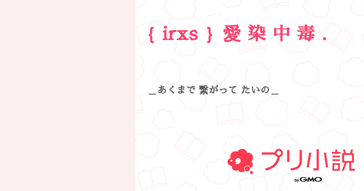 irxs ｝愛 染 中 毒． - 全1話 【連載中】（唯月 りほさんの夢小説） | 無料スマホ夢小説ならプリ小説 byGMO